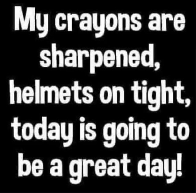 My crayons are sharpened, helmets on tight, today is going to be a ...