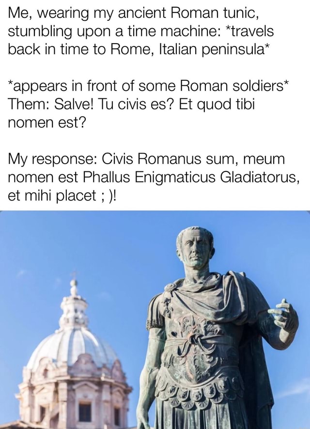 Me, wearing my ancient Roman tunic, stumbling upon a time machine ...