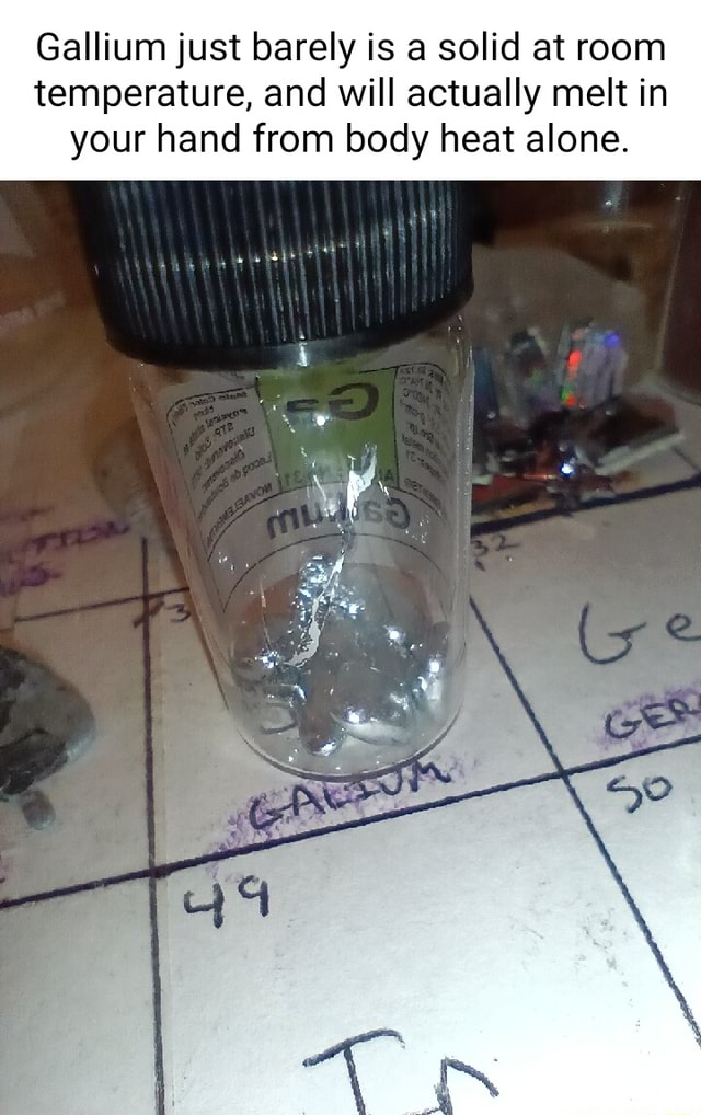 Gallium just barely is a solid at room temperature, and will actually ...