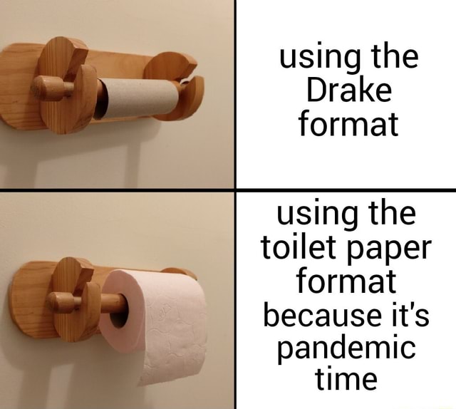 Using the Drake format using the toilet paper format because it's ...