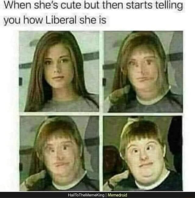 When she's cute but then starts telling you how Liberal she is ...