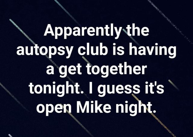 Apparently the autopsy club is having a get together tonight. guess it ...