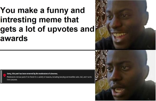 You make a funny and intresting meme that gets a lot of upvotes and ...