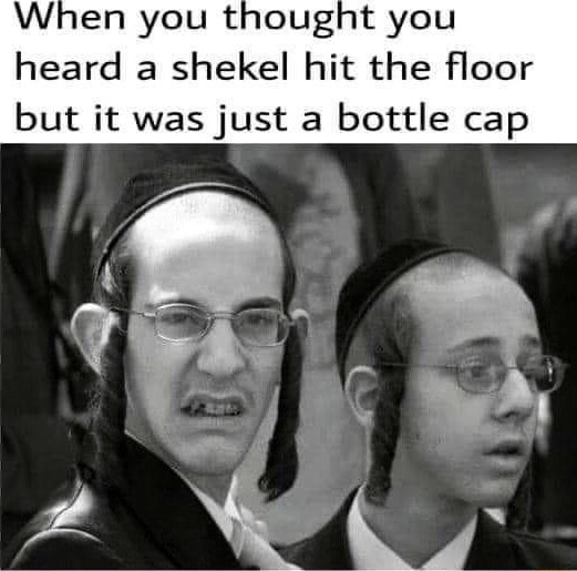 When you thought you heard a shekel hit the floor but it was just a ...