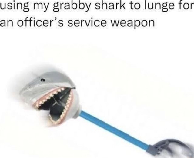 Using my grabby shark to lunge Tor an officer's service weapon - iFunny