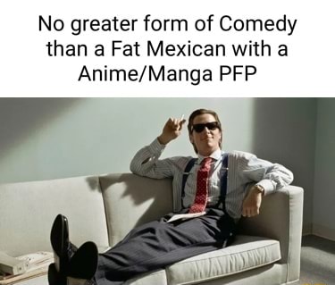 No greater form of Comedy than a Fat Mexican with a PFP - iFunny