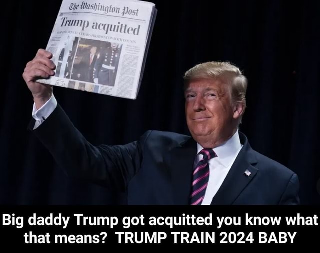 Big daddy Trump got acquitted you know what that means? TRUMP TRAIN ...