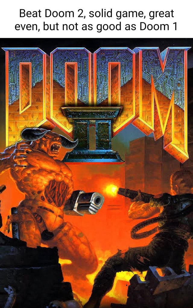 Beat Doom 2, solid game, great even, but not as good as Doom 1 - iFunny