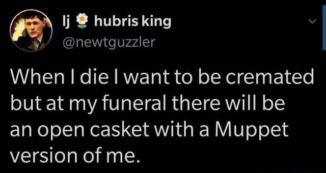 @ hubris king @newtguzzler When die I want to be cremated but at my ...
