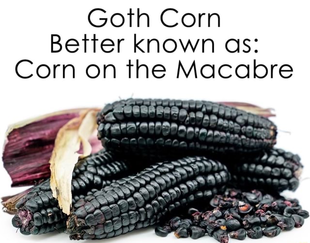 Goth Corn Better known as: Corn on the Macabre act ~ - iFunny