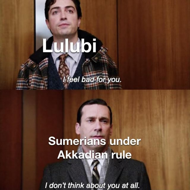 Lulubi i feel bad for you. Sumerians under Akkadian rule felanm't think ...