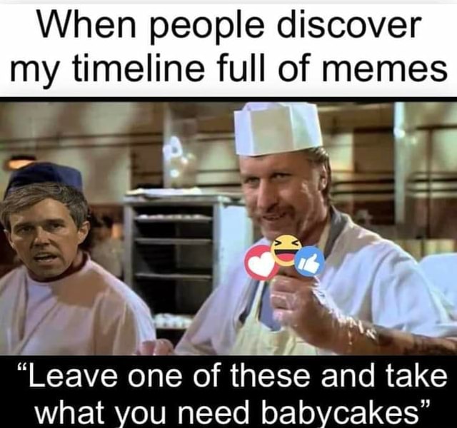 When people discover my timeline full of memes ra "Leave one of these ...