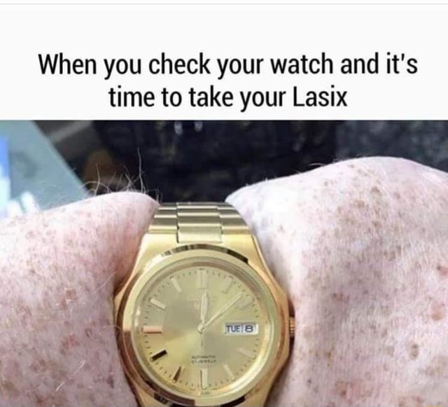When you check your watch and it's time to take your Lasix - iFunny