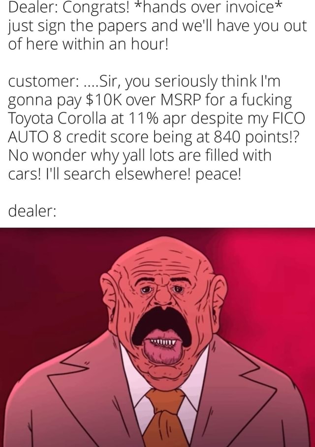 Dealer: Congrats! *nands over invoice just sign the papers and we'll ...