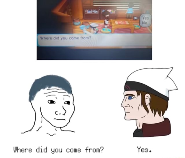Did you come from? Where did you come from? Yes. - iFunny