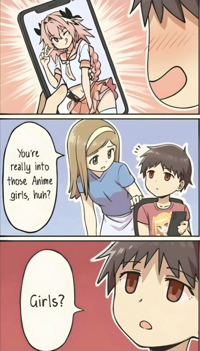 Really into those Anime girls, huh? Girls? - iFunny