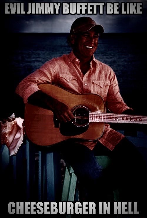 EVIL JIMMY BUFFETT BE LIKE CHEESEBURGER IN HELL - )