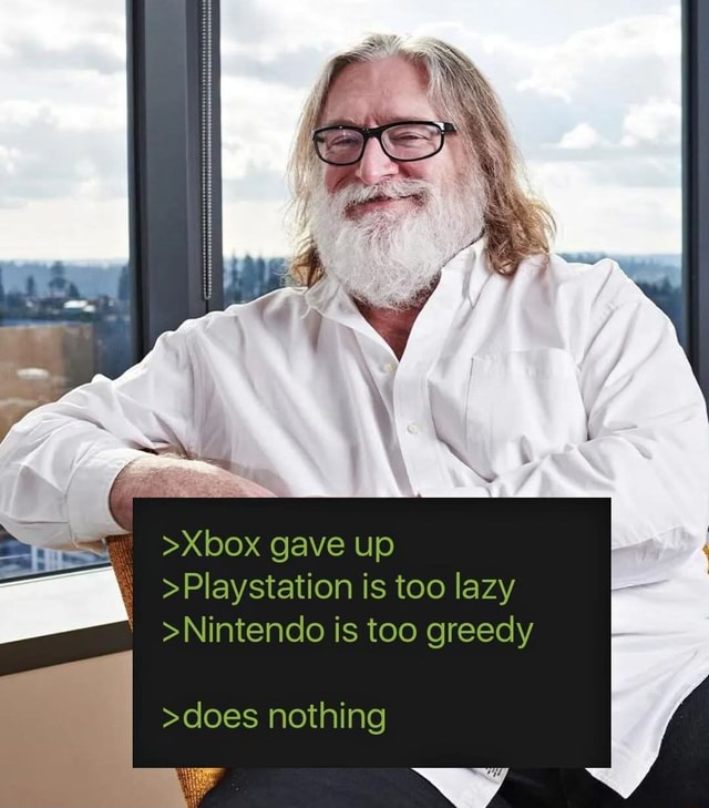 Box gave up >Playstation is too lazy >Nintendo is too greedy >does ...