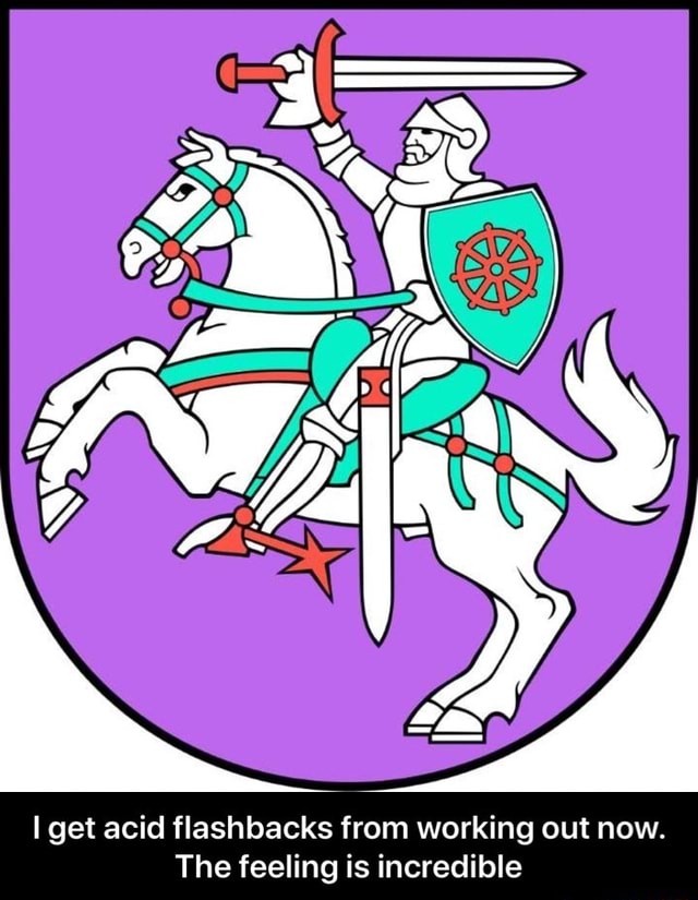 I get acid flashbacks from working out now. The feeling is incredible ...