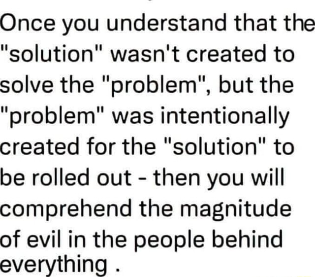 Once you understand that the "solution" wasn't created to solve the "problem", but the "problem ...