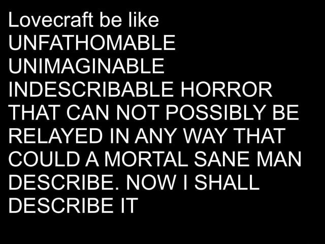 Lovecraft be like UNFATHOMABLE UNIMAGINABLE INDESCRIBABLE HORROR THAT ...