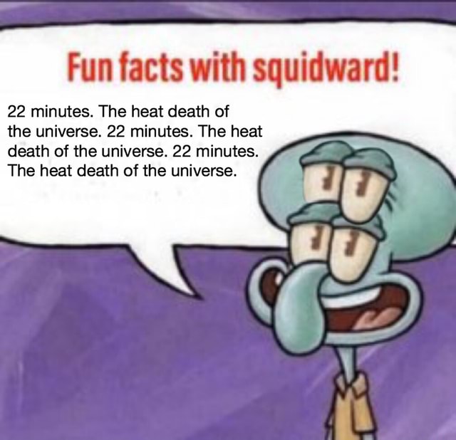 Fun facts with squidward! 22 minutes. The heat death of the universe ...