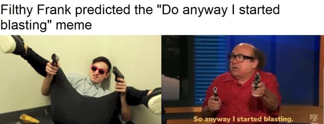 Filthy Frank predicted the "Do anyway I started blasting" meme - iFunny