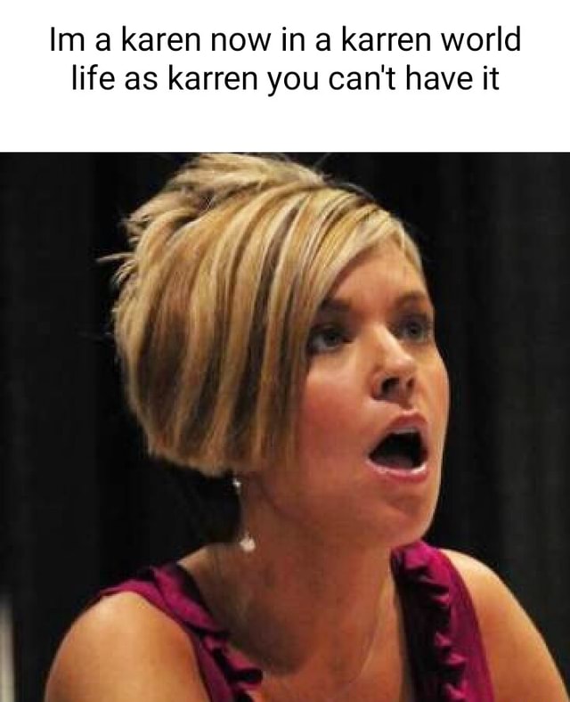 Im a karen now in a karren world life as karren you can't have it - iFunny