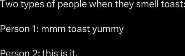 Two types of people when they smell toast: Person 1: mmm toast yummy ...