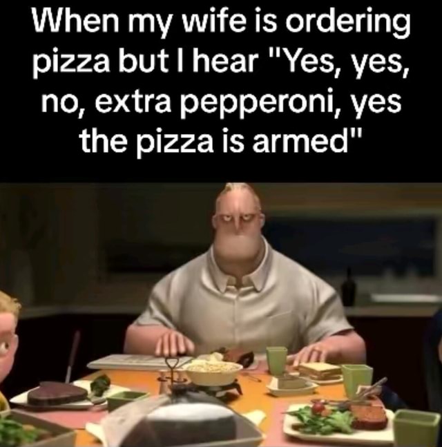 When my wife is ordering pizza but I hear "Yes, yes, no, extra ...