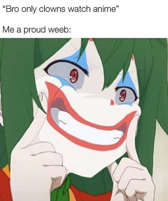 “Bro only clowns watch anime" Me a proud weeb: - iFunny