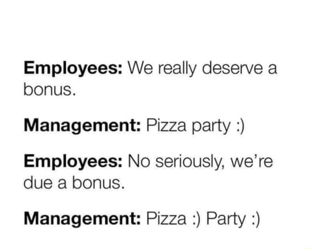 Employees: We really deserve a bonus. Management: Pizza party Employees ...