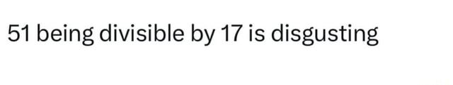 51 being divisible by 17 is disgusting - iFunny