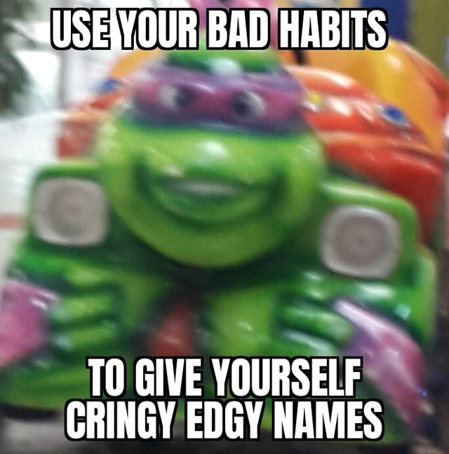 USE BAD HABITS TO GIVE YOURSELF CRINGY EDGY NAMES - iFunny