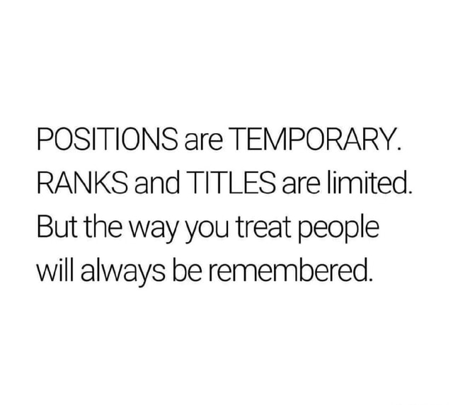 POSITIONS are TEMPORARY. RANKS and TITLES are limited. But the way you ...