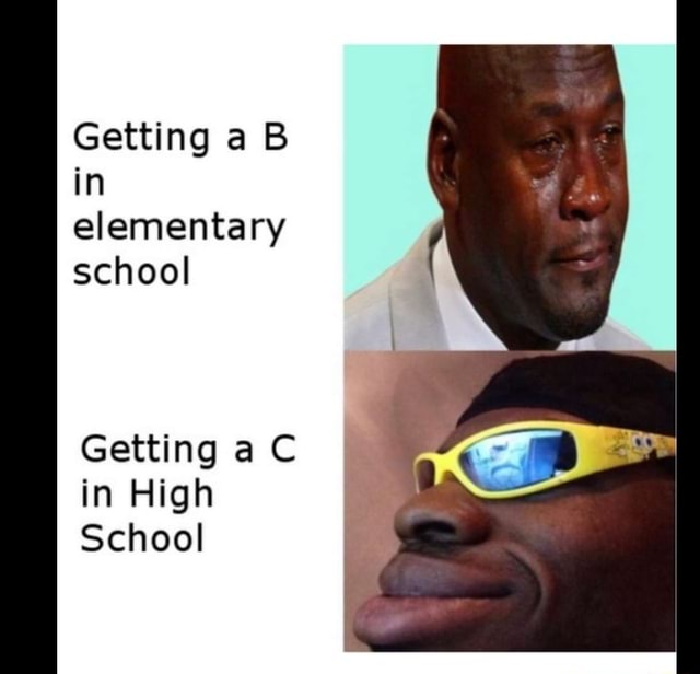 Getting a B in elementary school Getting a C in High School - iFunny