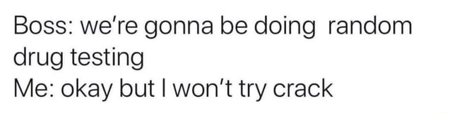 Boss: we’re gonna be doing random drug testing Me: okay but I won’t try ...