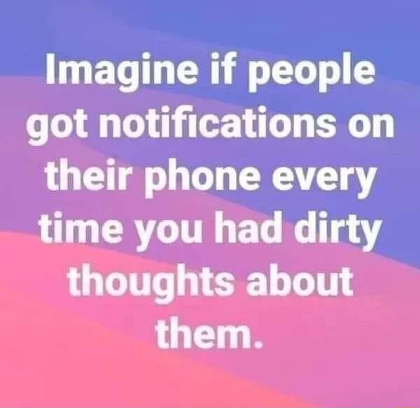 Imagine if people got notifications on their phone every time you had ...