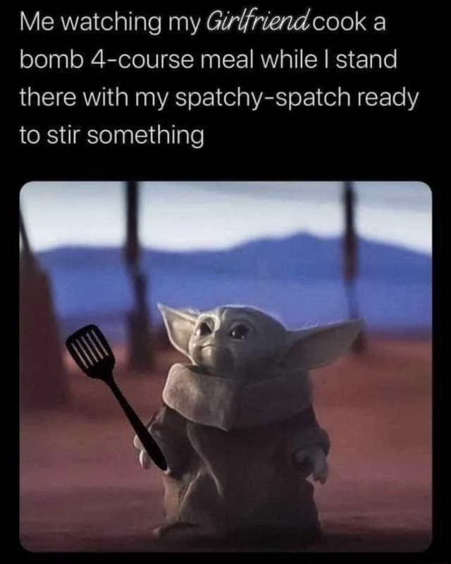 Me watching my Girifriendcook a bomb 4-course meal while I stand there ...