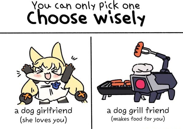 You. con only Pick one Choose wisely a dog girlfriend a dog grill ...