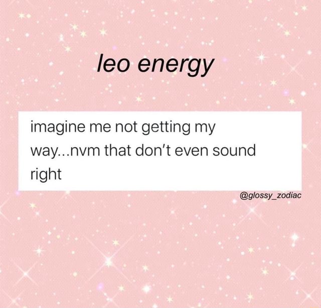 Leo energy imagine me not getting my way...nvm that don't even sound ...