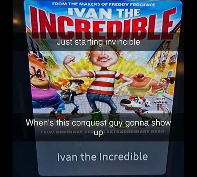 FROM MAKERS OF Just starting invincible When's this conquest guy gonna ...