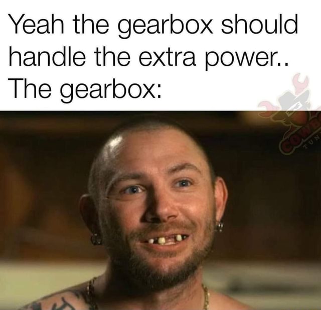 Yeah the gearbox should handle the extra power.. The gearbox: - iFunny