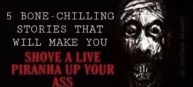 5 BONE CHILLING "SS STORIES THAT WILL MAKE YOU SHOVE A LIVE PIRANHA UP YOUR ff - iFunny