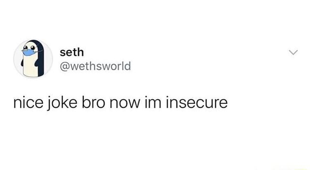 Nice joke bro now im insecure - iFunny