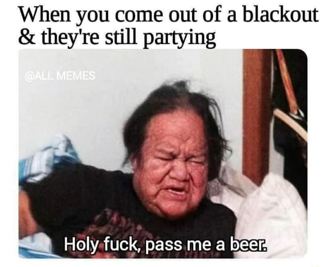 When you come out of a blackout & they're still partying @ALL MEMES ...