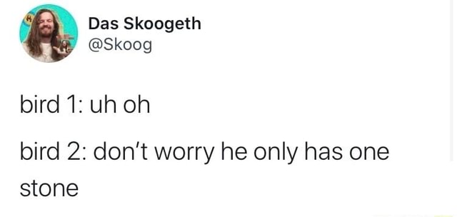 Das Skoogeth @Skoog bird 1: uh oh bird 2: don't worry he only has one ...