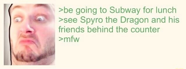 >be going to Subway for lunch >see Spyro the Dragon and his friends ...