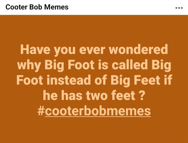Cooter Bob Memes Have you ever wondered why Big Foot is called Big Foot ...
