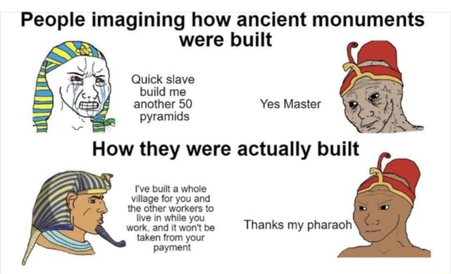 People imagining how ancient monuments were built Quick slave build me ...